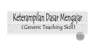 KETERAMPILAN DASAR MENGAJAR (Generick Teaching skill.pptx