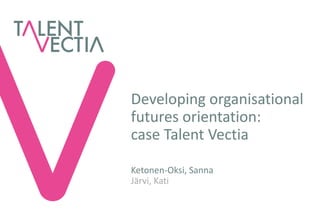 Developing organisational futures orientation: case Talent Vectia | PPT