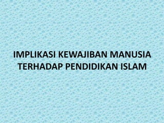 Kewajiban manusia dan implikasinya terhadap pendidikan islam | PPTX