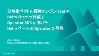 分散密ベクトル探索エンジン Vald の Helm Chart の作成と Operator SDK を用いた Helm ベースの Operator の開発 | PDF