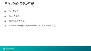 分散密ベクトル探索エンジン Vald の Helm Chart の作成と Operator SDK を用いた Helm ベースの Operator の開発 | PDF