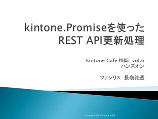 kintone Café 福岡 vol.6 / kintone.Promise を使ったREST API更新処理 | PPT