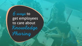 6 Ways to Get Employees to Care About Knowledge Sharing | PPT