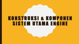KONSTRUKSI & KOMPONEN SISTEM UTAMA ENGINE.pptx