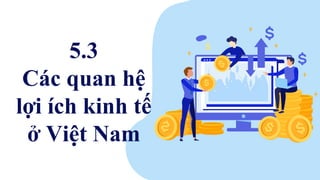 KTCT- 5.3 Các quan hệ lợi ích kinh tế ở Việt Nam.pptx