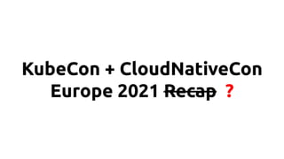 KubeCon + CloudNativeCon Europe 2021 recap (공개버전) | PPT