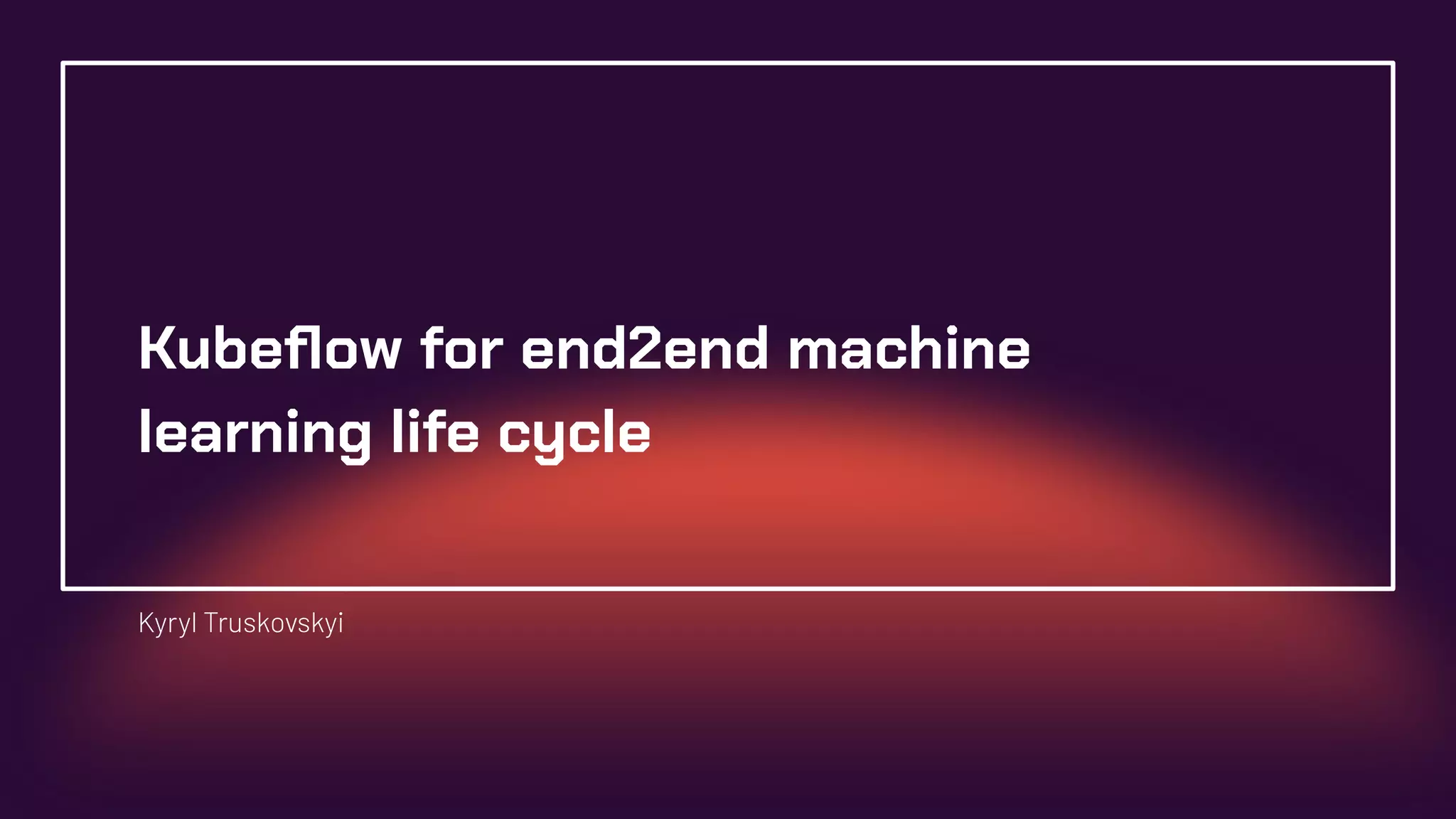 Kyryl Truskovskyi: Kubeflow for end2end machine learning lifecycle | PPT