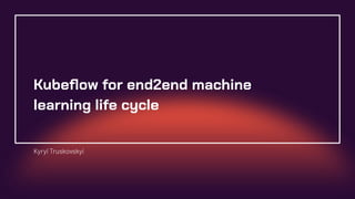 Kyryl Truskovskyi: Kubeflow for end2end machine learning lifecycle | PPT