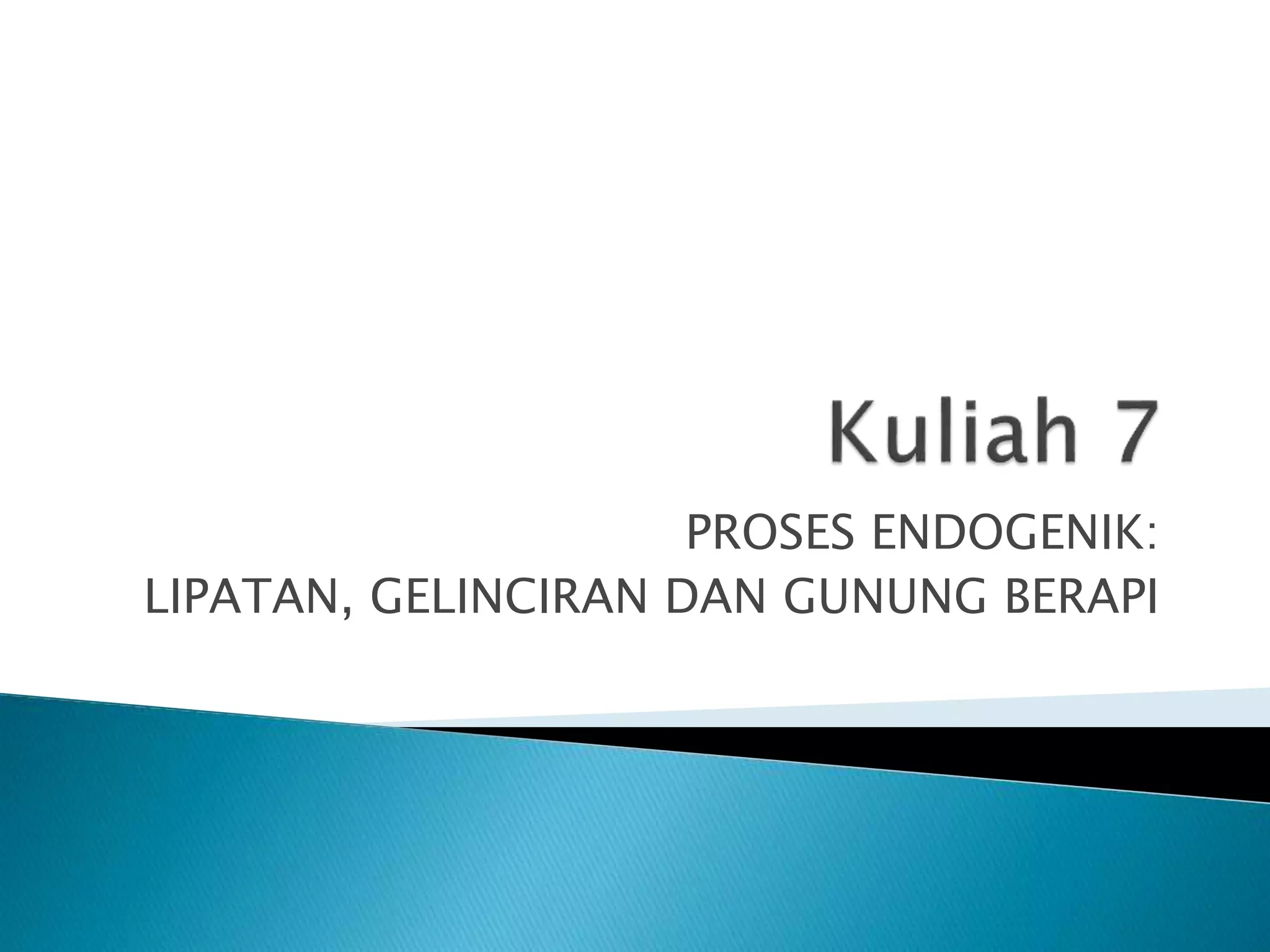 Kuliah 7 -PROSES ENDOGENIK: LIPATAN, GELINCIRAN DAN GUNUNG BERAPI | PPTX
