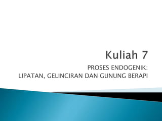 Kuliah 7 -PROSES ENDOGENIK: LIPATAN, GELINCIRAN DAN GUNUNG BERAPI | PPTX
