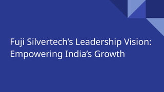 Fuji Silvertech’s Leadership Vision: Empowering India’s Growth | PPT