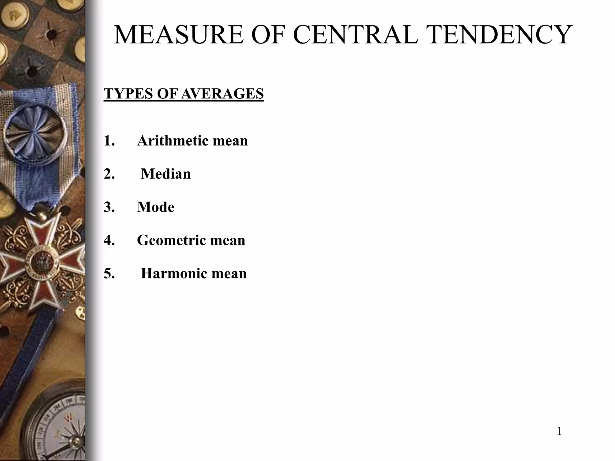 MEASURE OF CENTRAL TENDENCY TYPES OF AVERAGES Arithmetic mean Median Mode Geometric mean ...