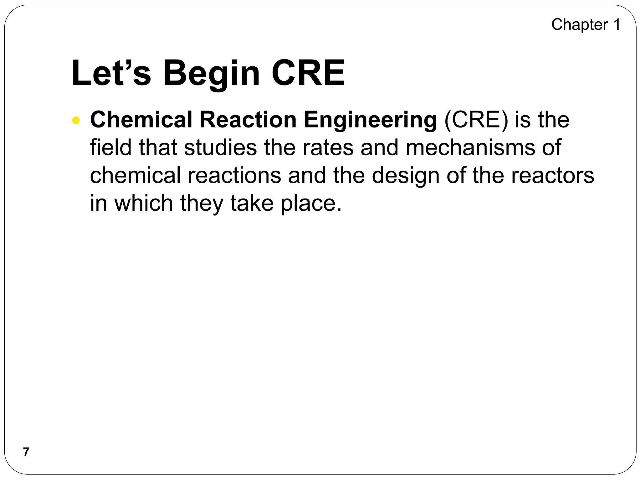Chemical Reaction Engineering (CRE) is the field that studies the rates ...