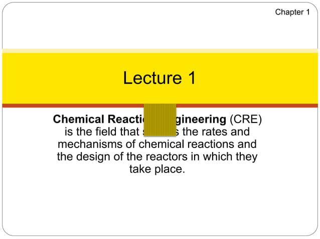 Chemical Reaction Engineering (CRE) is the field that studies the rates ...