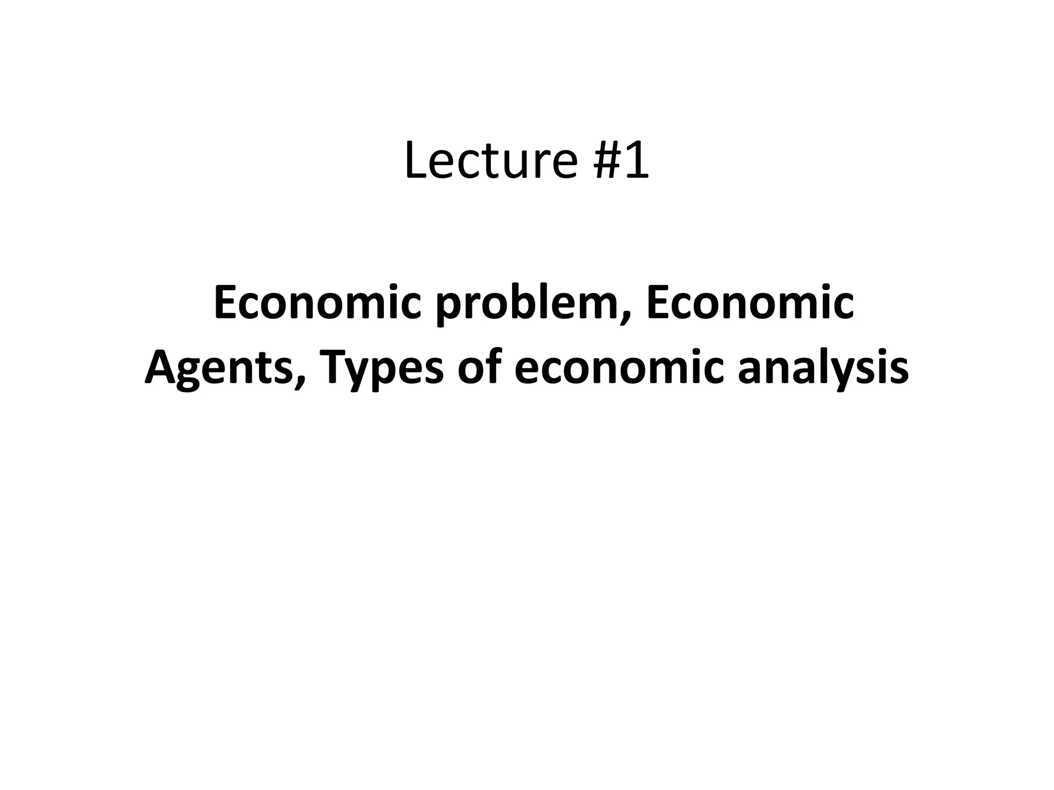 Lecture1 Economic problem, Economic Agents, Types of economic analysis ...
