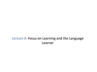 Lecture 6 Focus on Learning and the Language learner.pptx