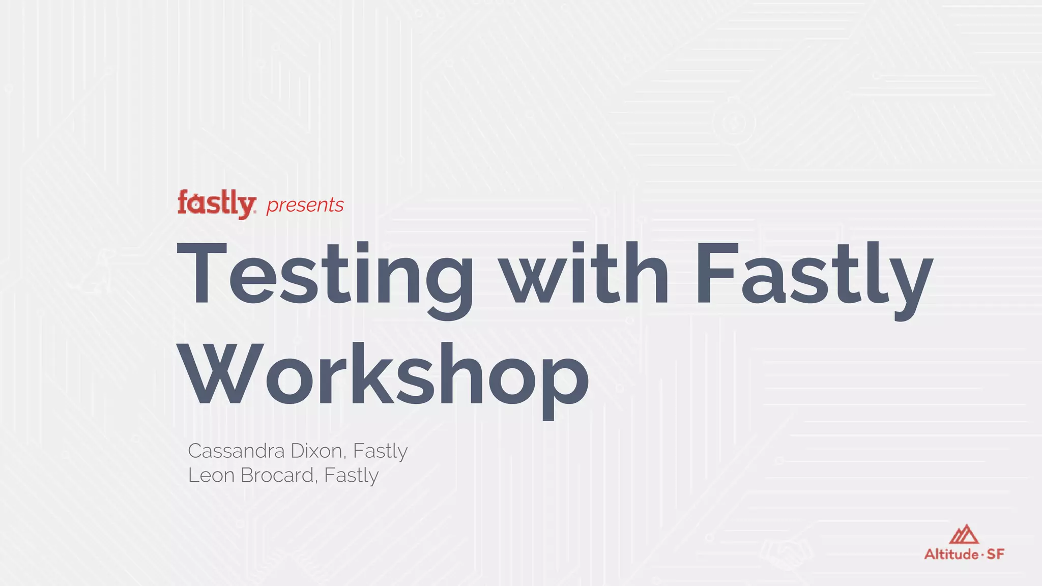 Altitude San Francisco 2018: Testing with Fastly Workshop | PPT