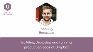 Leonid Vasilyev "Building, deploying and running production code at Dropbox" | PPT
