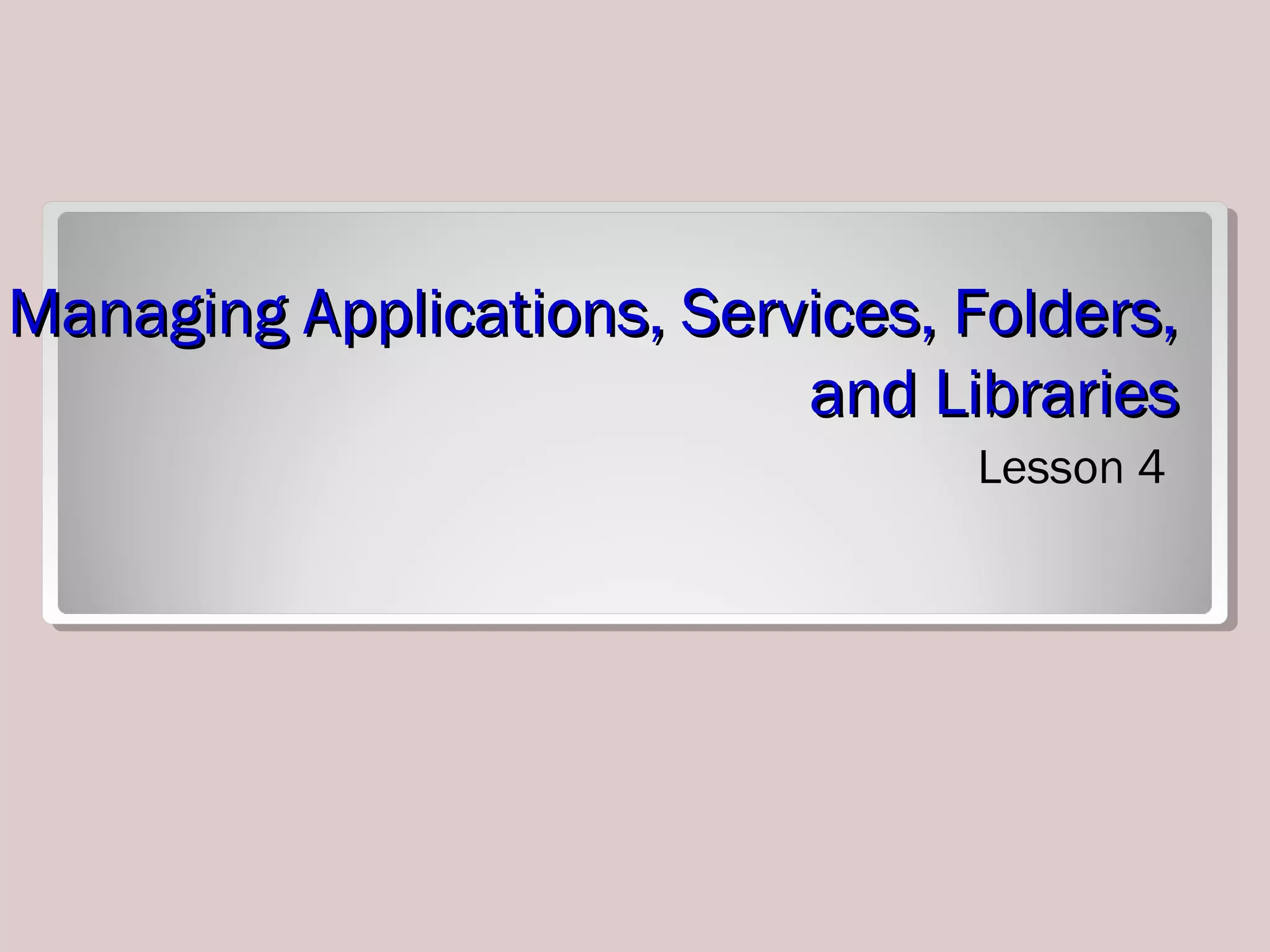 Lesson 4 - Managing Applications, Services, Folders, and Libraries | PPT