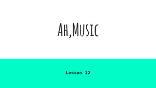Lesson 12 ah, music | PPTX