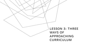 LESSON 3- THREE WAYS OF APPROACHING THE CURRICULUM -CONTENT PROCESS ...