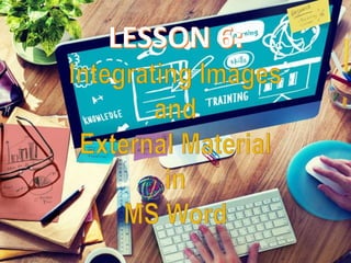 Lesson 6: INTEGRATING IMAGES AND EXTERNAL MATERIALS | PPTX