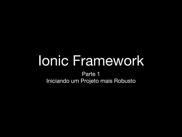 Ionic Framework - Parte 1 - Iniciando um Projeto mais Robusto | PPT