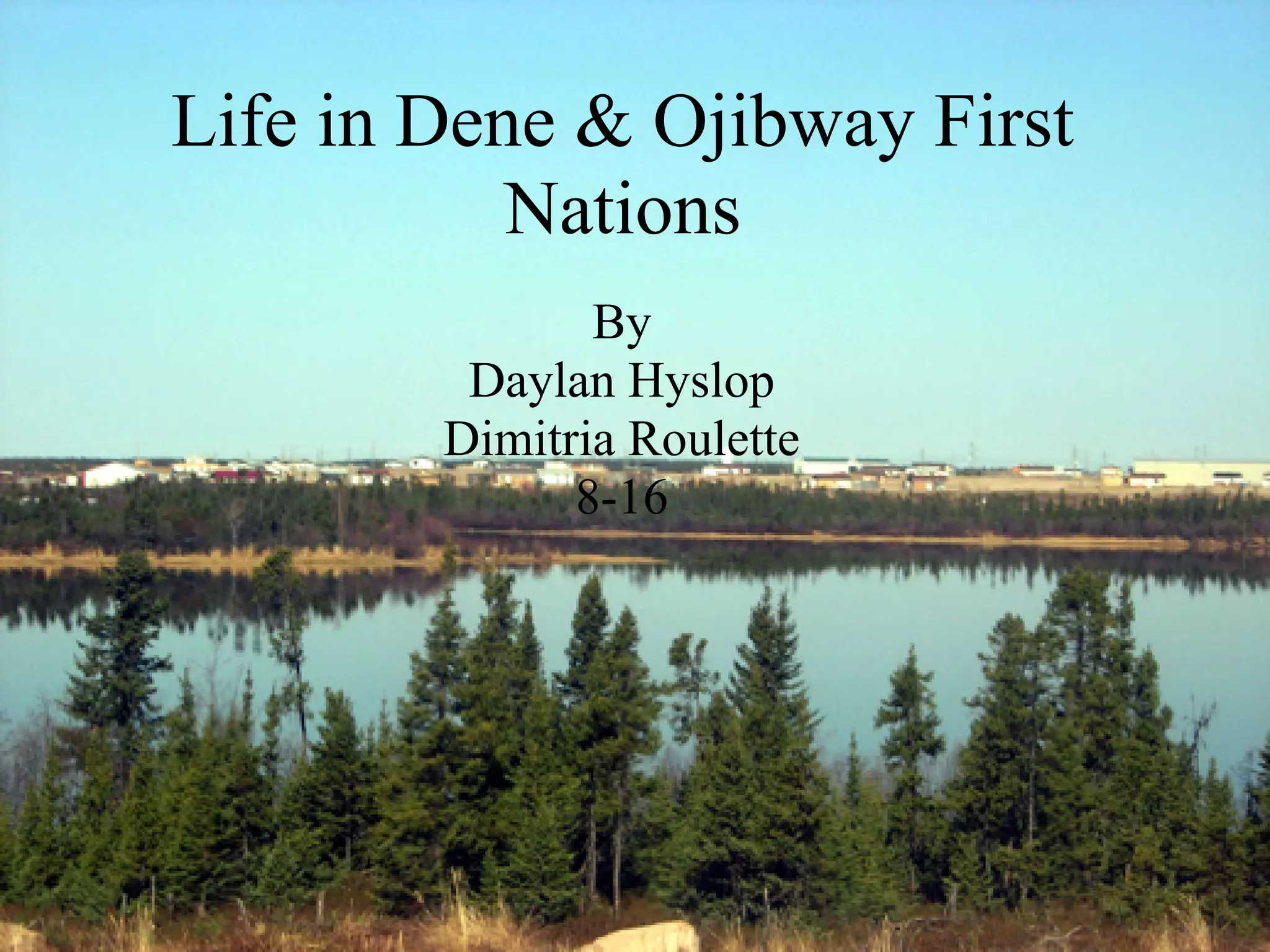 Life in Dene & Ojibway First Nations By Daylan Hyslop Dimitria Roulette ...