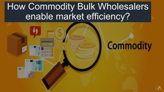 How Commodity Bulk Wholesalers enable market efficiency? | PPT