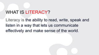 Literacy is the ability to read, write, speak and listen in a way that ...