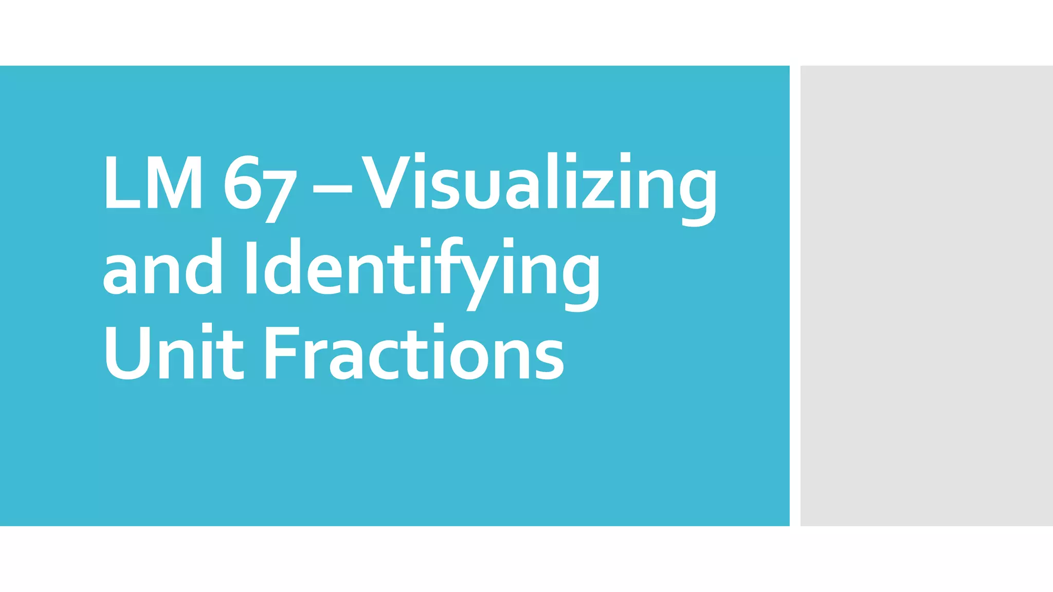 LM 67 – Visualizing and Identifying Unit Fractions.pptx