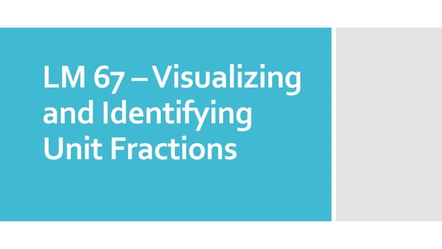 LM 67 – Visualizing and Identifying Unit Fractions.pptx