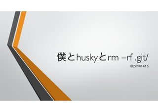 僕とhuskyとrm -rf .git/ | PPT
