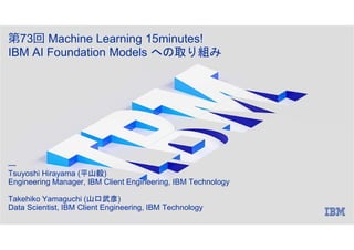 第73回 Machine Learning 15minutes ! IBM AI Foundation Modelsへの取り組み | PPT