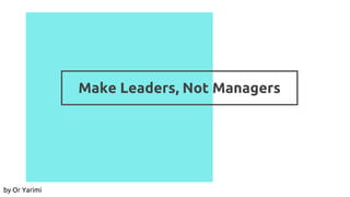 Make leaders, not managers | Or Yarimi | PPT