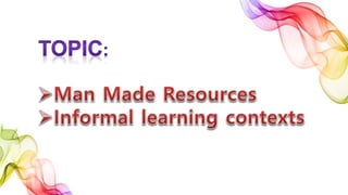 Man made resources & informal learning contexts | PPTX