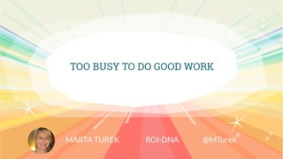 Marta Turek: Too Busy to do Good Work- MozCon 2015 | PDF