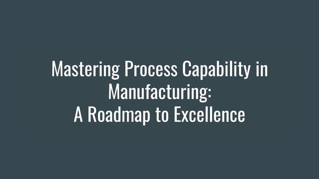 Mastering Process Capability in Manufacturing: A Roadmap to Excellence | PPTX