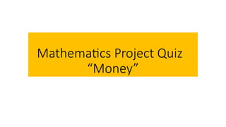 Mathematics Project Quiz money.pptx ksnsvhsndj | PPT
