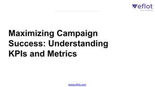 Maximizing Campaign Success: Understanding KPIs and Metrics | Eflot | PPT
