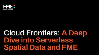 Cloud Frontiers: A Deep Dive into Serverless Spatial Data and FME | PDF