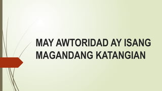 MAY AWTORIDAD AY ISANG MAGANDANG KATANGIAN.pptx