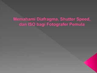 Memahami Diafragma, Shutter Speed, dan ISO.pptx