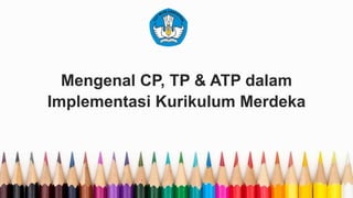 MENGENAL CP, TP DAN ATP PADA KURIKULUM MERDEKA.pptx