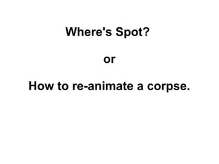 Where's spot? or How to reanimate a corpse. | PPT