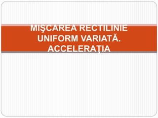 Mişcarea rectilinie uniform variată. acceleraţia | PPTX