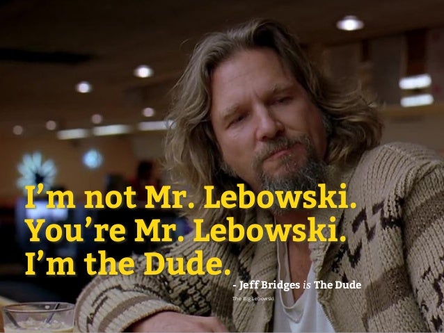 I’m not Mr. Lebowski. You’re