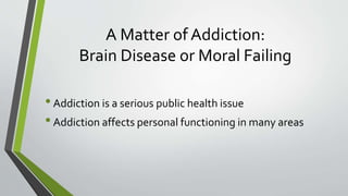 A Matter of Addiction: Brain Disease or Moral Failing | PPTX