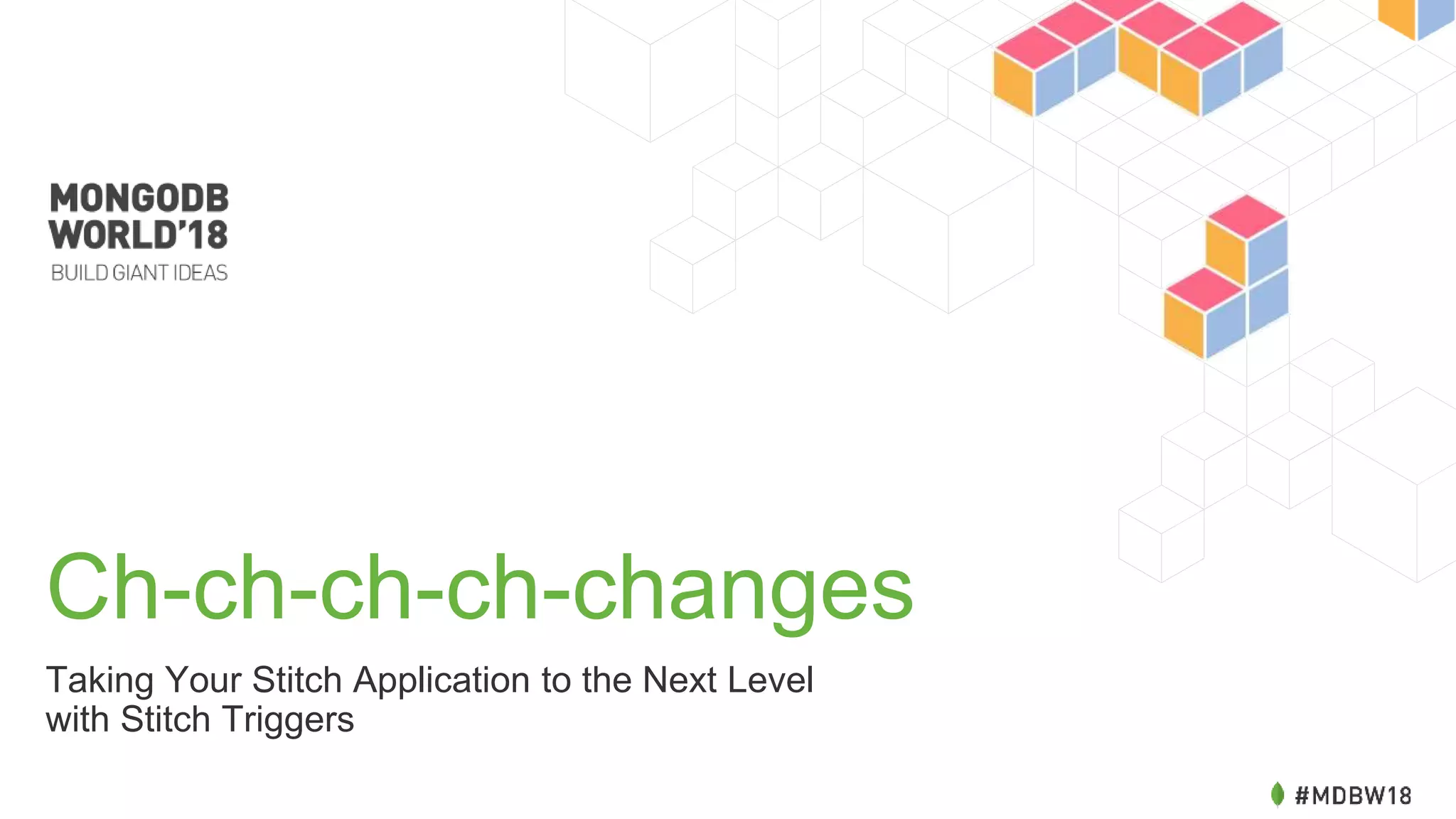 MongoDB World 2018: Ch-Ch-Ch-Ch-Changes: Taking Your Stitch Application to the Next Level With ...