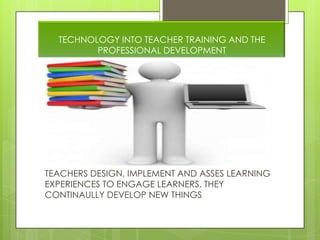 TECHNOLOGY INTO TEACHER TRAINING AND THE PROFESSIONAL DEVELOPMENT | PPT